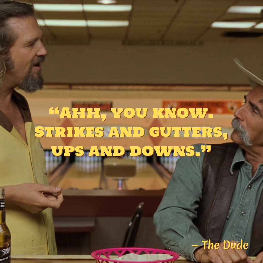 Ahh, you know. Strikes and gutters, ups… • The Big Lebow.ski