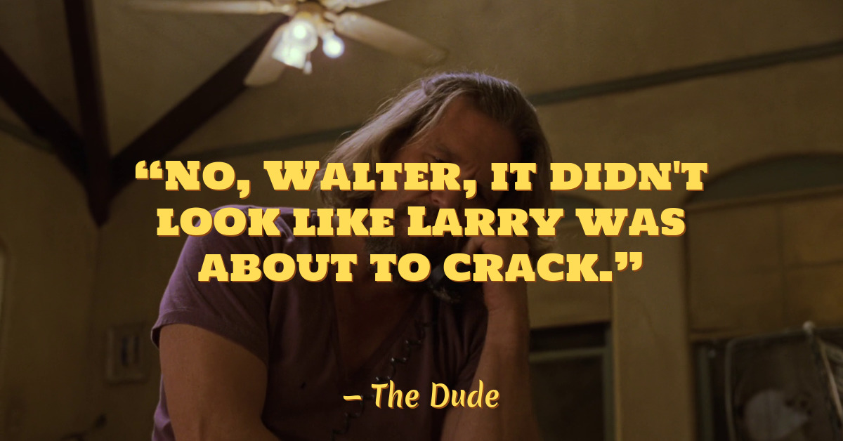 No, Walter, it didn't look like Larry w… • The Big Lebow.ski
